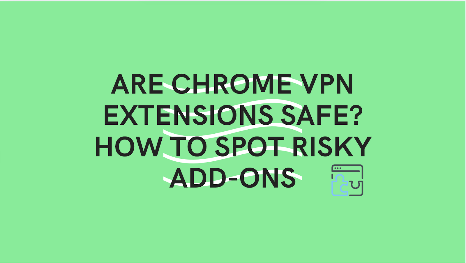 Are Chrome VPN Extensions Safe? How to Spot Risky Add-ons ...